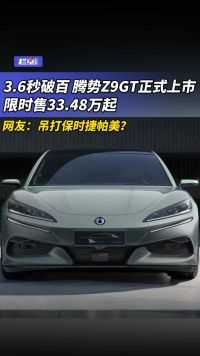 3.6秒破百 腾势Z9GT正式上市，限时售33.48万起，网友：吊打保时捷帕美？-超电实验室视频直播-超电实验室视频直播-万佳直播吧直播专栏